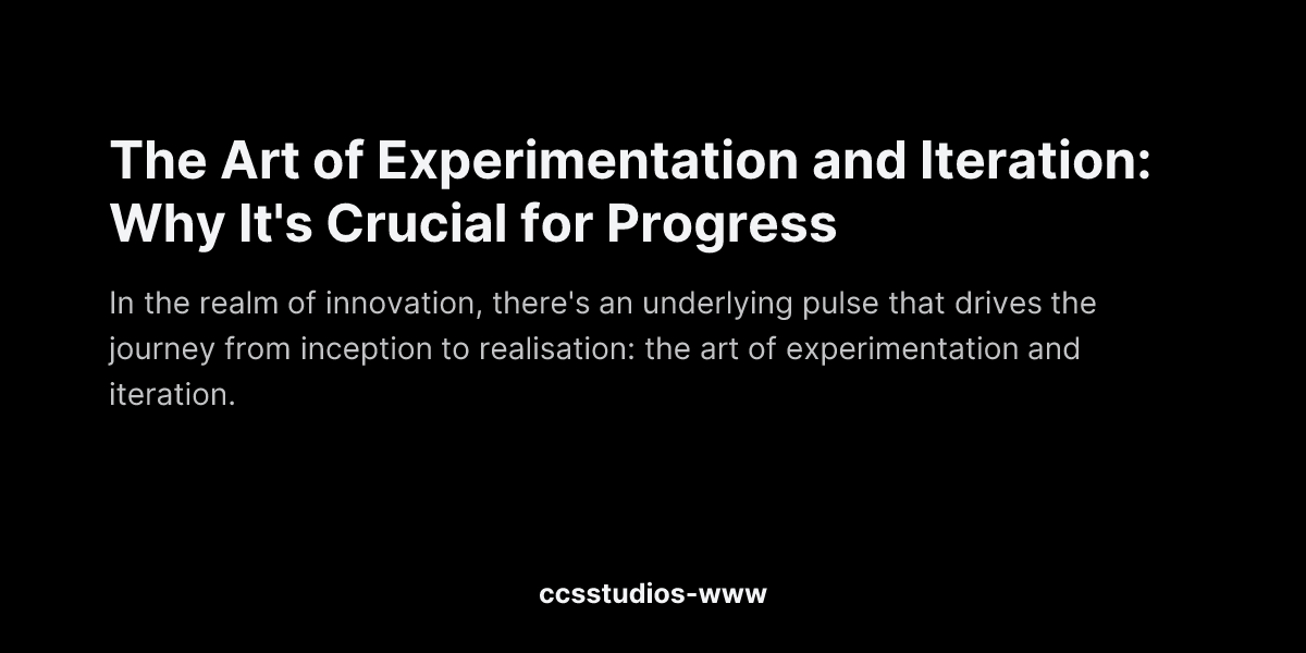 The Art of Experimentation and Iteration: Why It's Crucial for Progress